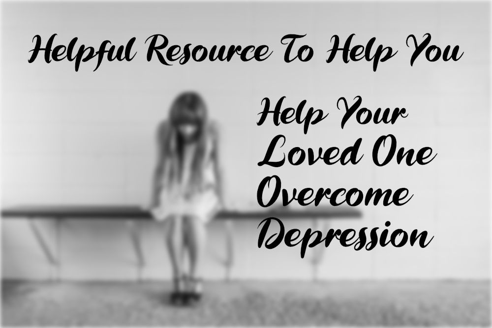 Helpful Resource To Help You Help Your Love One Overcome Depression