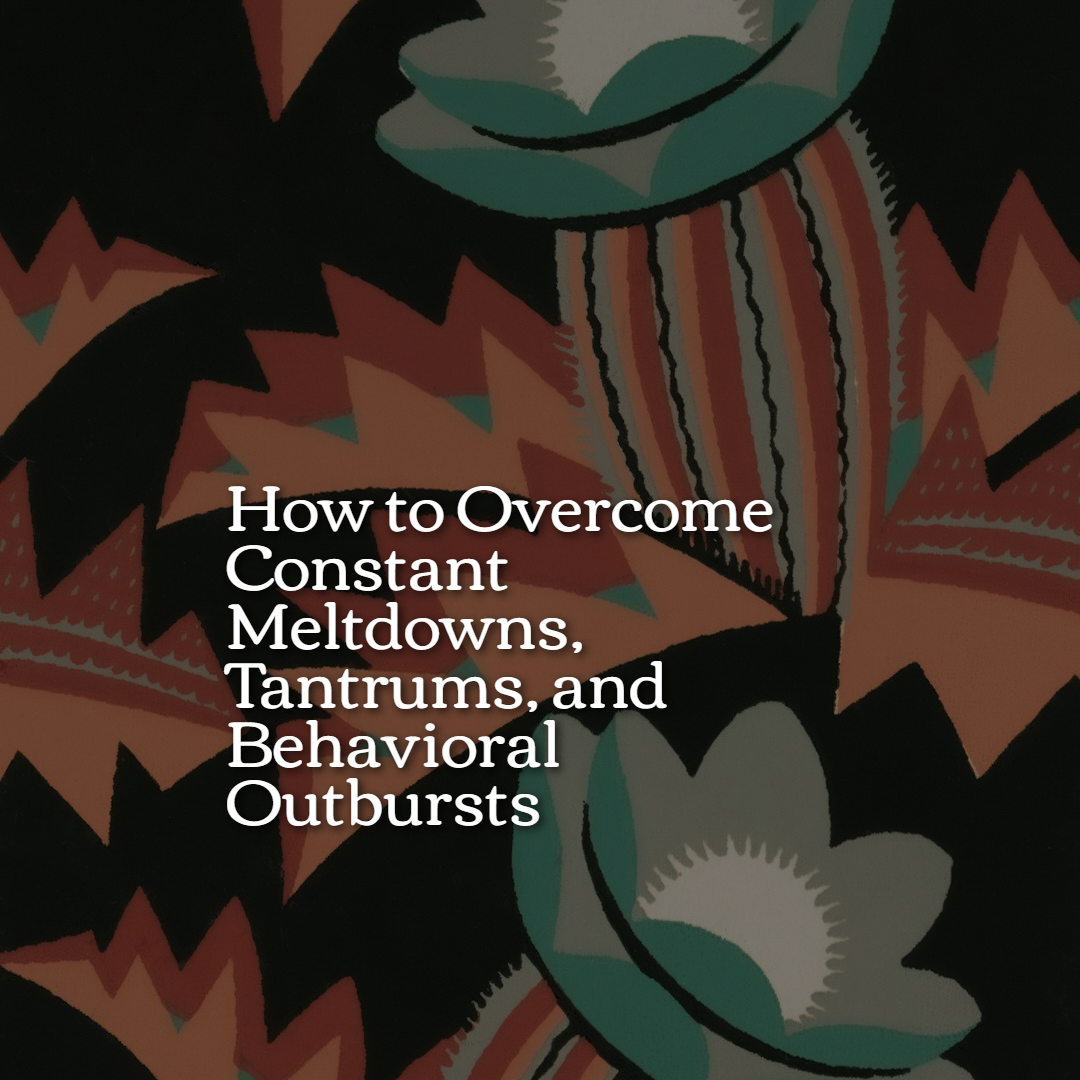 How to Overcome Constant Meltdowns, Tantrums, and Behavioral Outbursts