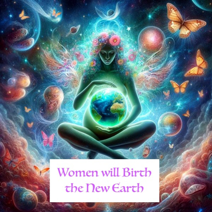 THE WOMEN WILL BIRTH THE NEW EARTH!