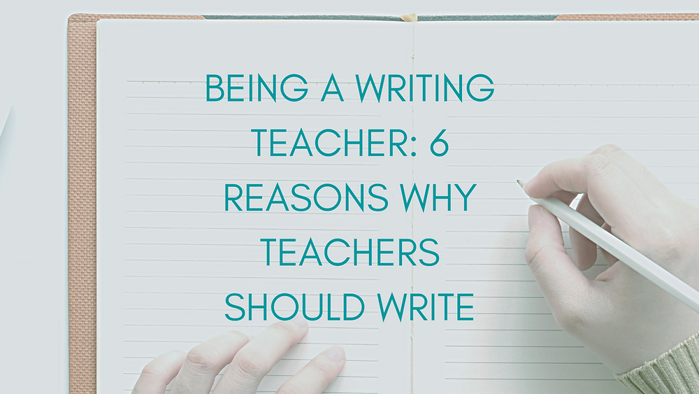 Being A Writing Teacher: 6 Reasons Why Teachers Should Write