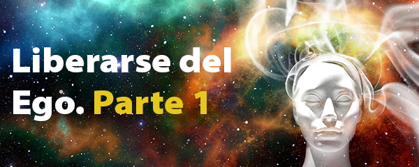 Liberarse del ego humano y espiritual. Parte 1