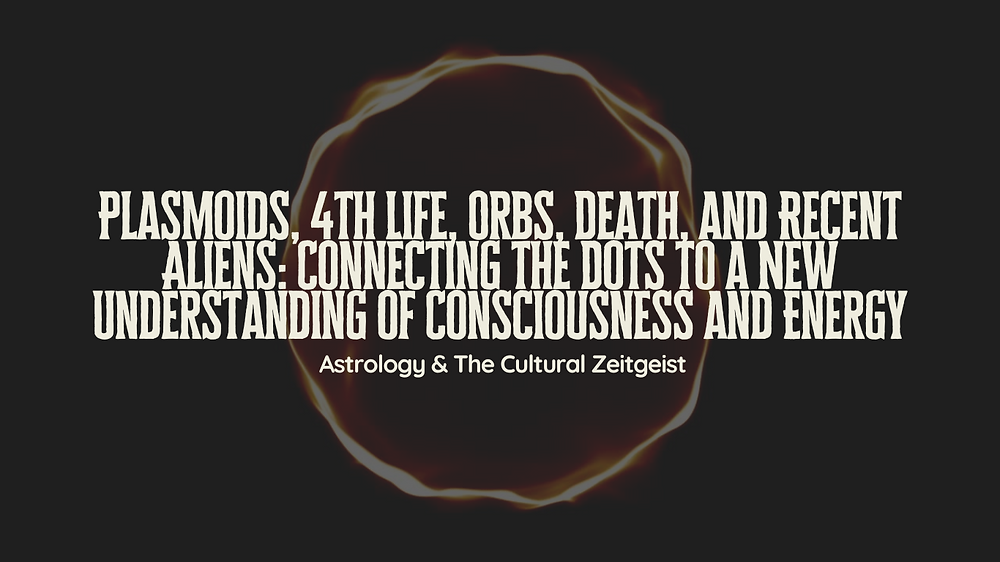 Plasmoids, 4th Life, Orbs, Death, and Recent Aliens: Connecting the ...