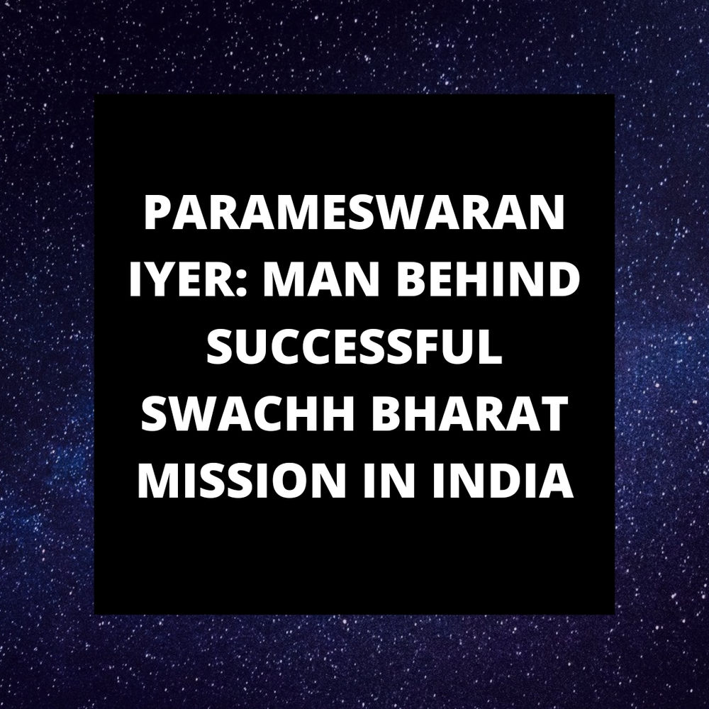 PARAMESWARAN IYER: MAN BEHIND SUCCESSFUL SWACHH BHARAT MISSION IN INDIA