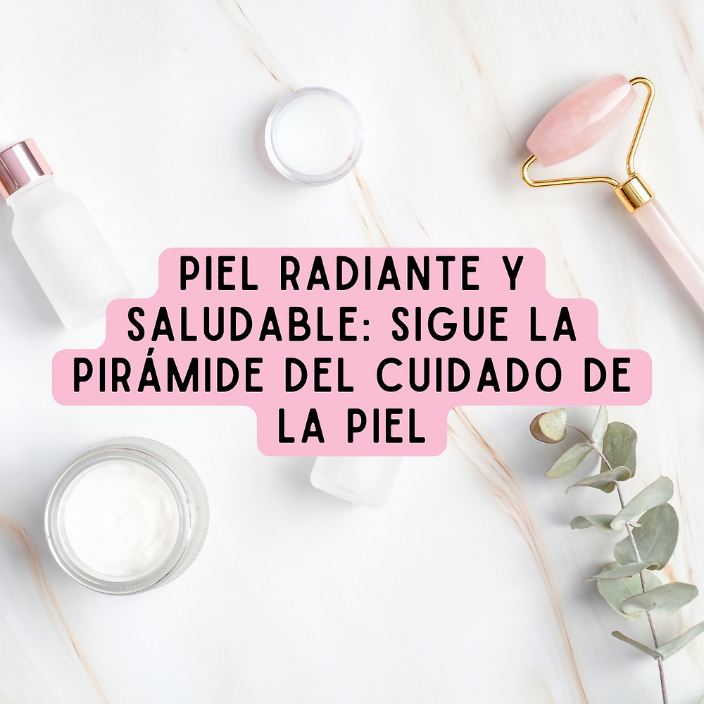 Piel radiante y saludable: sigue la Pirámide del Cuidado de la Piel