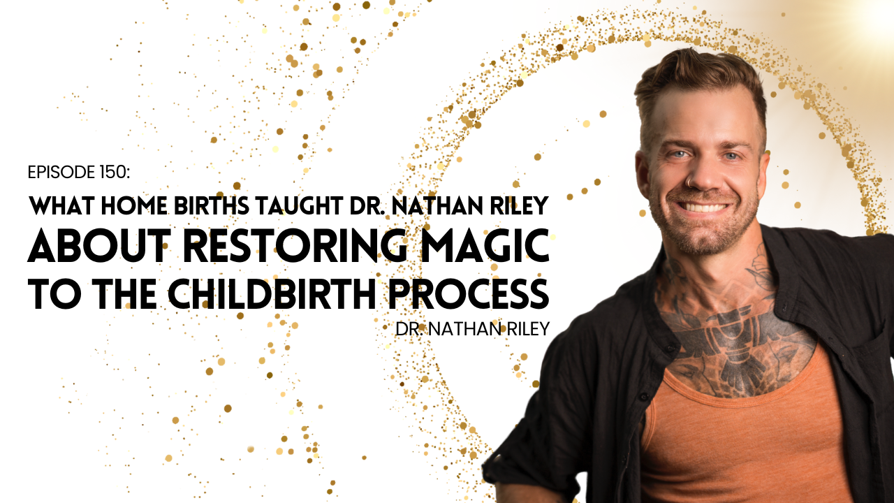 Ep 150: What Home Births Taught Dr. Nathan Riley About Restoring Magic ...