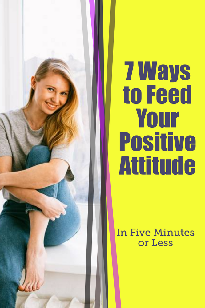 7 Ways to Feed Your Positive Attitude (in 5 minutes or less)