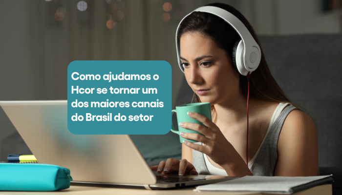Como ajudamos o Hcor se tornar um dos maiores canais do Brasil do setor