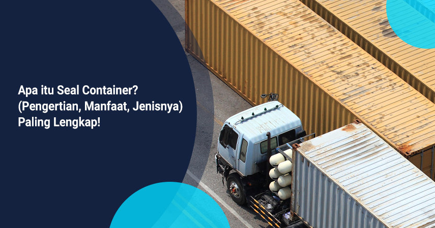Apa itu Seal Container? (Pengertian, Manfaat, Jenisnya) Paling Lengkap!