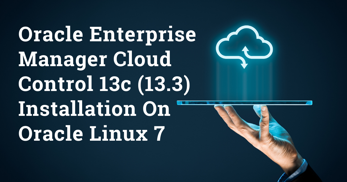 Oracle Enterprise Manager Cloud Control 13c (13.3) Installation on Oracle Linux 7