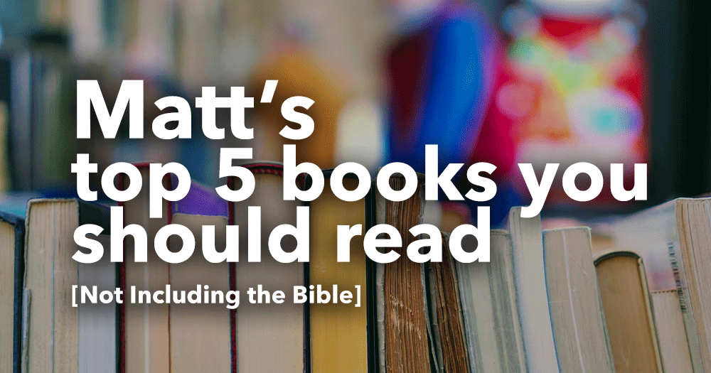 Matt’s Top 5 Books You Should Read [Not Including the Bible]