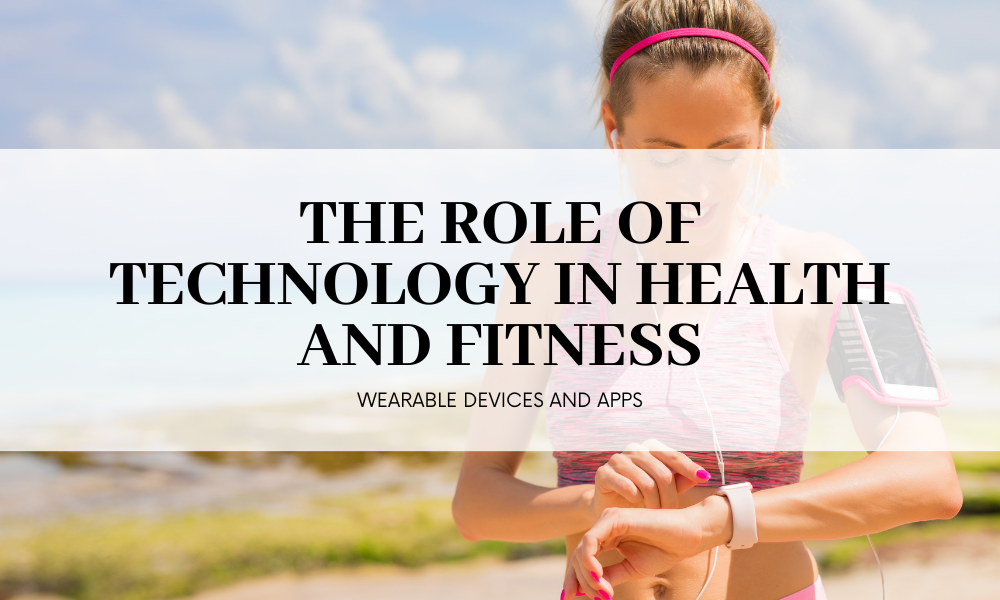 The Role of Technology in Health and Fitness: Wearable Devices and Apps