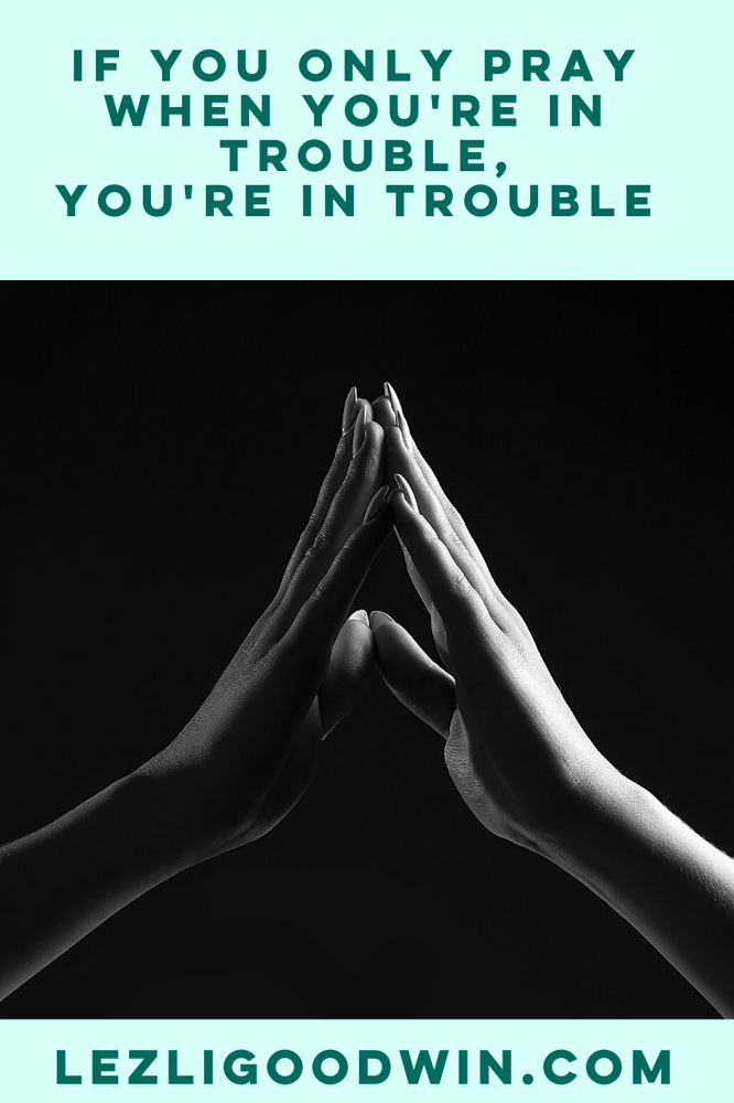If You Only Pray When You're in Trouble, You're in Trouble