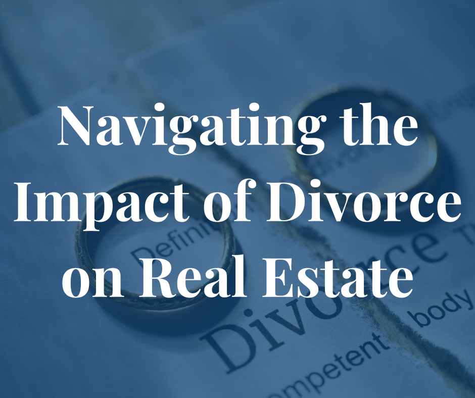 Navigating the Impact of Divorce on Real Estate: What You Need to Know