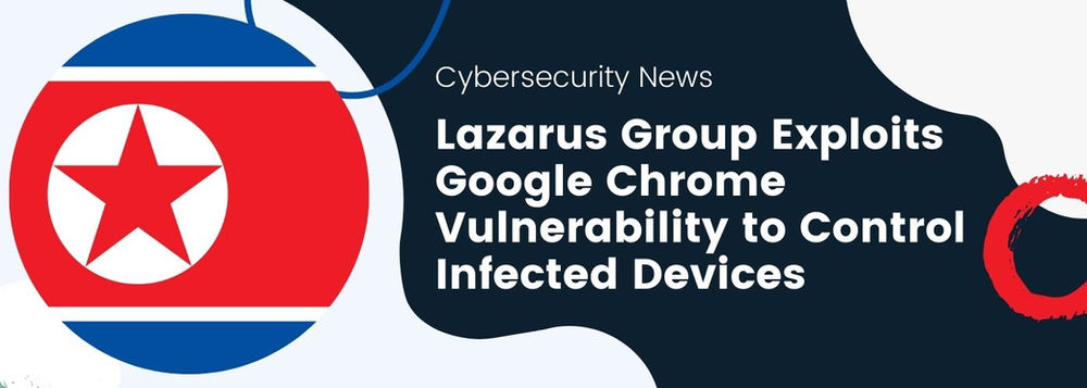 Lazarus Group Exploits Google Chrome Vulnerability to Control Infected ...