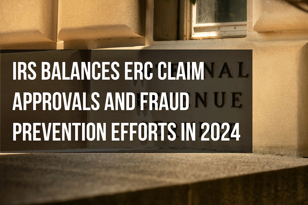 IRS Balances ERC Claim Approvals and Fraud Prevention Efforts in 2024