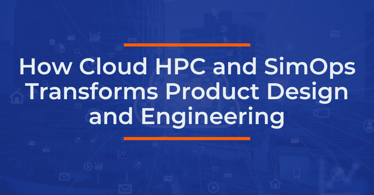 How Cloud HPC and SimOps Transform Product Design and Engineering