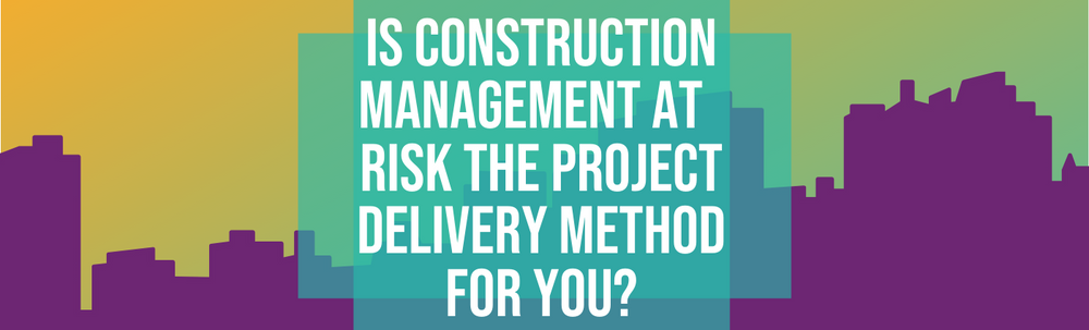 Is Construction Management at Risk the Right Project Delivery Method ...