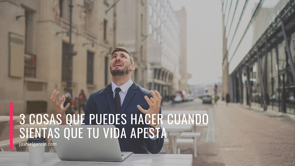 Tres cosas que puedes hacer cuando sientas que tu vida apesta