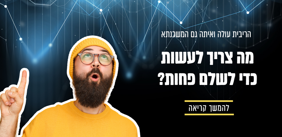 הריבית עולה ואיתה גם המשכנתא שלנו מה צריך לעשות כדי לשלם פחות