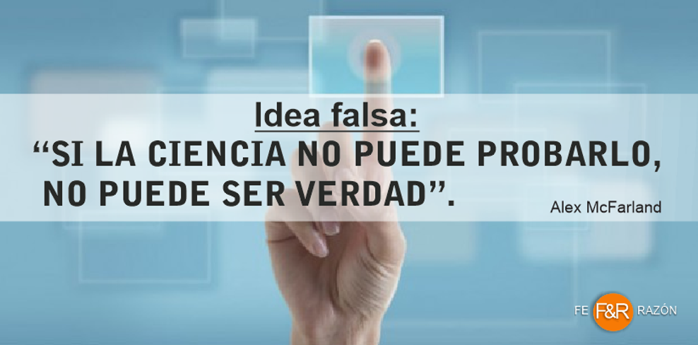 Idea falsa: “SI LA CIENCIA NO PUEDE PROBARLO, NO PUEDE SER VERDAD”.