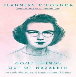 Good Things Out of Nazareth: Letters of Flannery O'Connor and ...