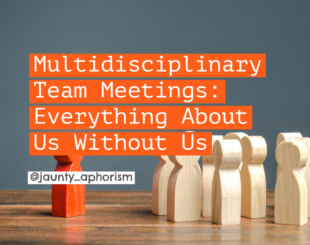 Multidisciplinary Team Meetings: Everything About Us Without Us