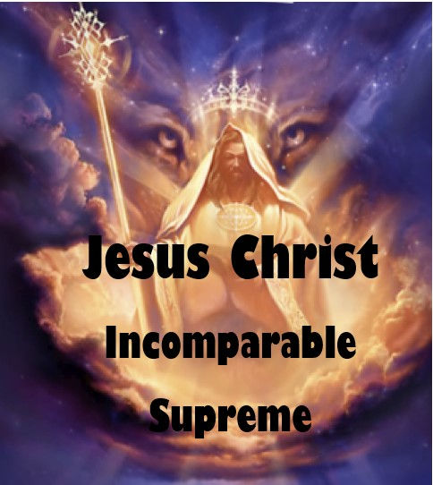 JESUS CHRIST – INCOMPARABLE AND SUPREME