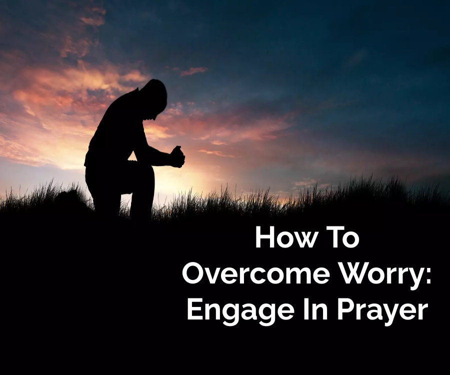 How To Overcome Worry: Engage In Prayer
