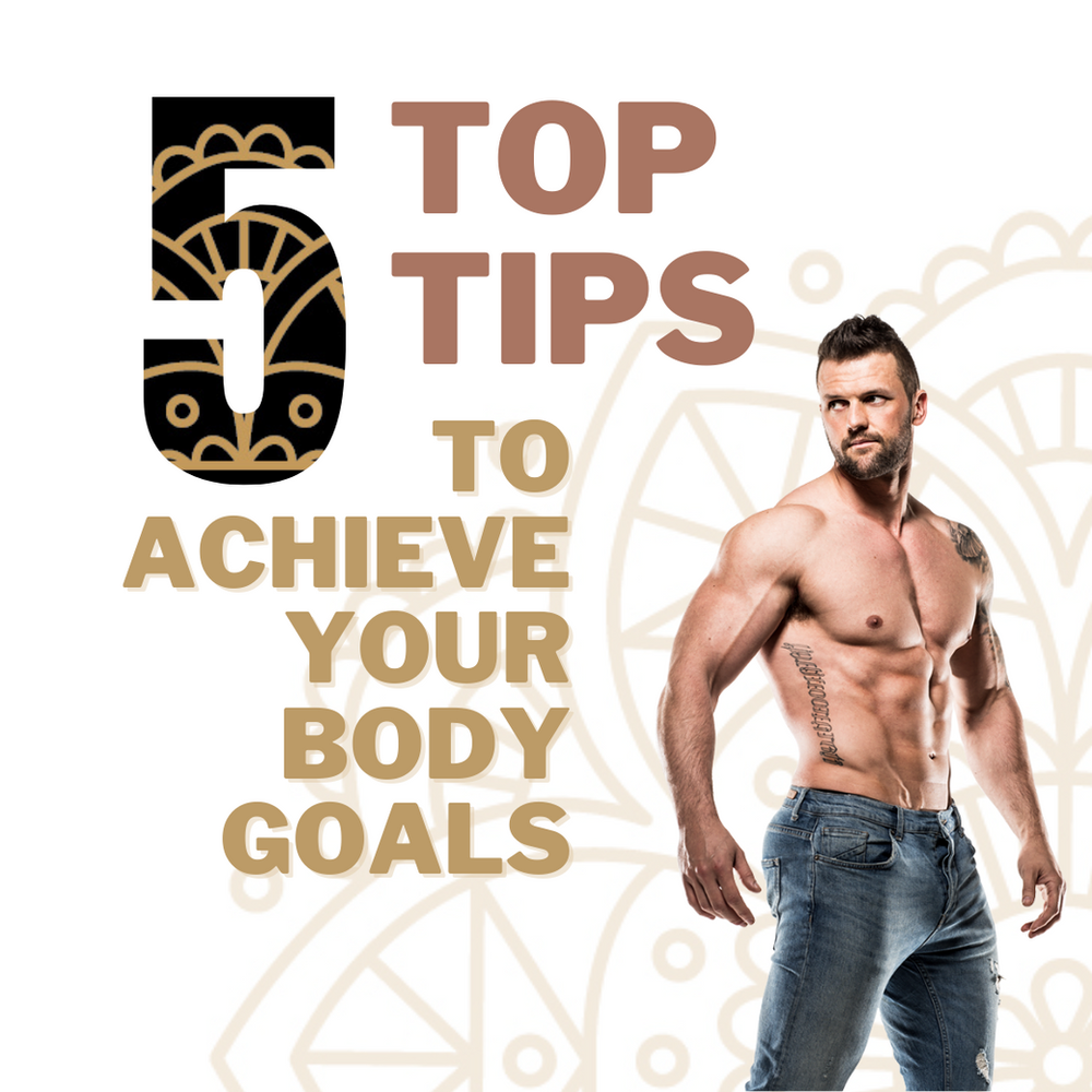 5 Top Tips to achieve your Body Goals