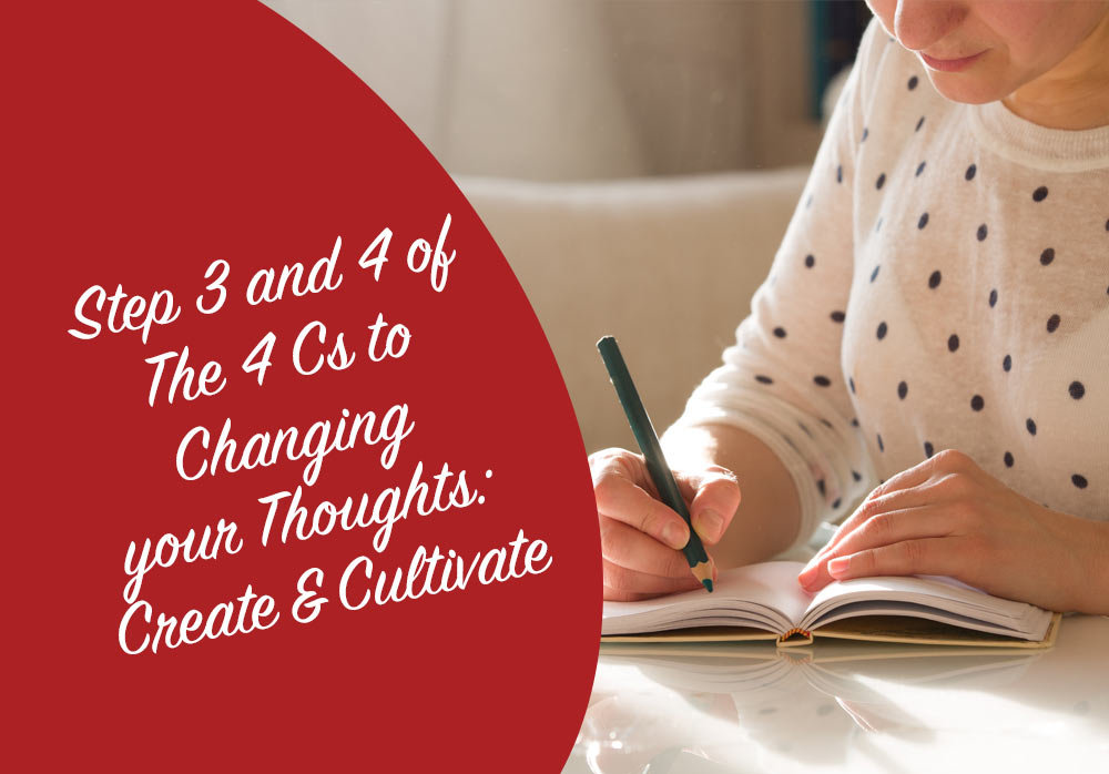 Step 3 & 4 of The 4 C's to Changing your Thoughts: Create & Cultivate