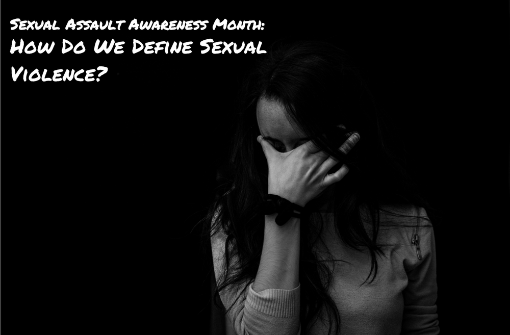 Sexual Assault Awareness Month: How Do We Define Sexual Violence?