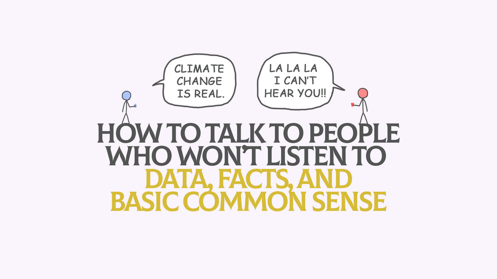 How to talk to people who won't listen to data, facts, or basic common ...
