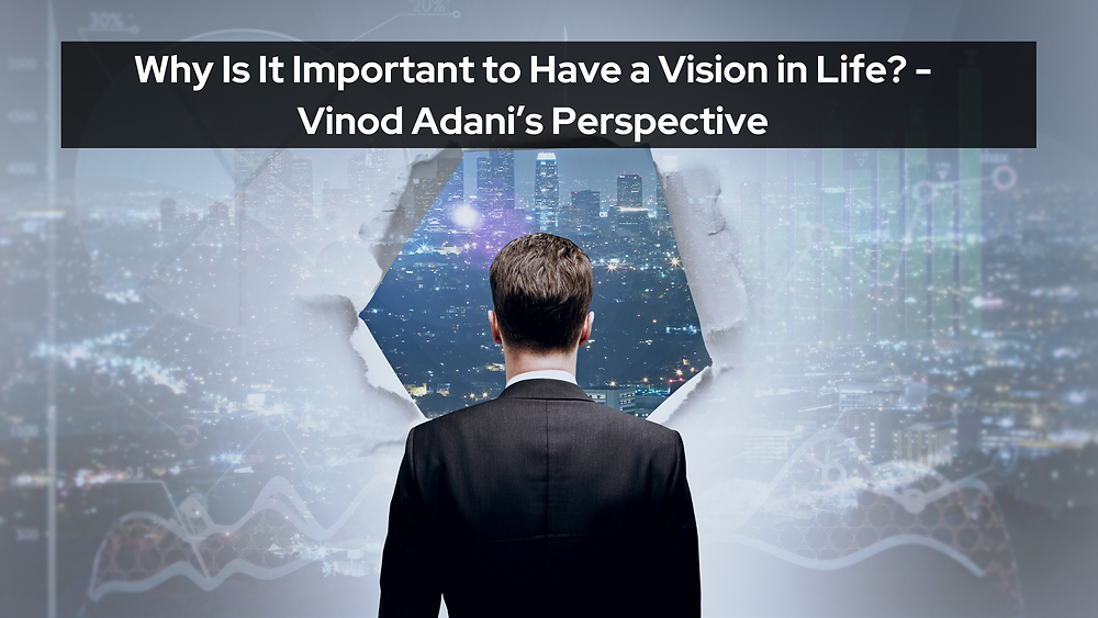 Why Is It Important to Have a Vision in Life? - Vinod Adani’s Perspective