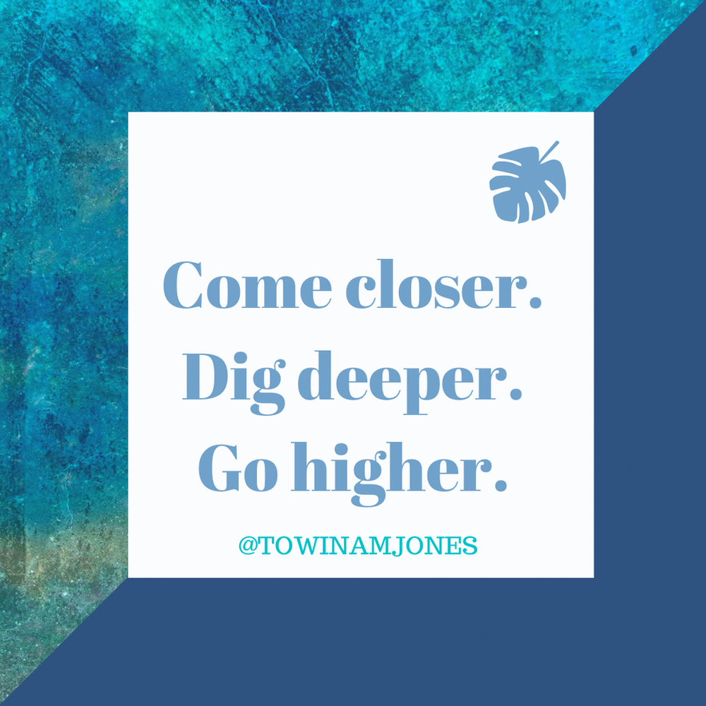 Come closer. Dig Deeper. Go higher.