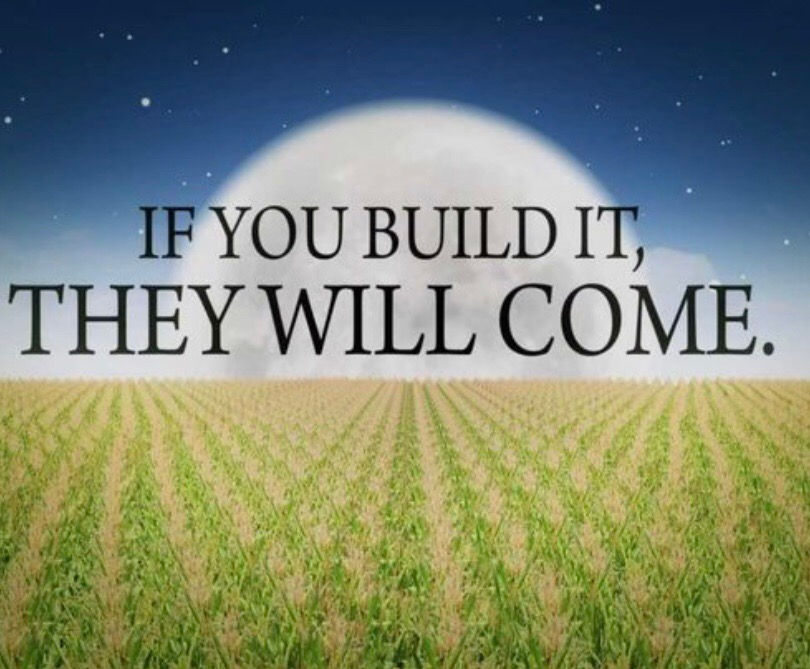 “If you build it, they will come.”