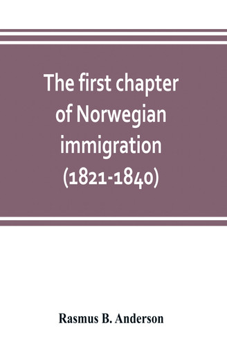 The First Chapter Of Norwegian Immigration (1821-1840) : Its Causes And ...