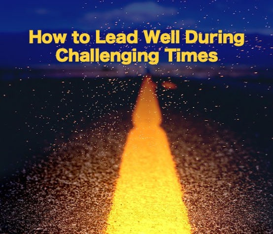 How to Lead Well During Challenging Times