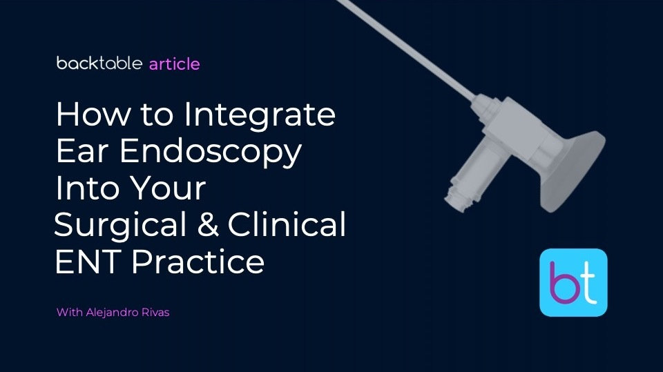 How to Integrate Ear Endoscopy into Your Surgical & Clinical ENT Practice