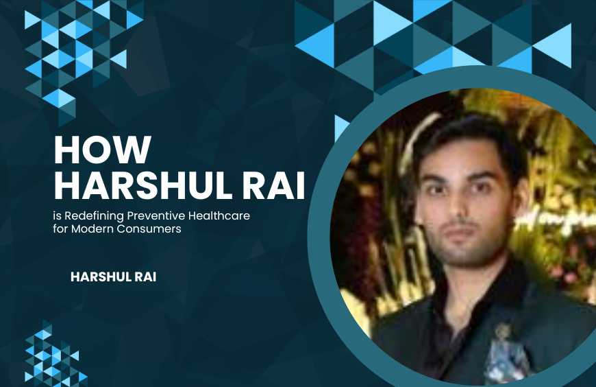 How Harshul Rai is Redefining Preventive Healthcare for Modern Consumers