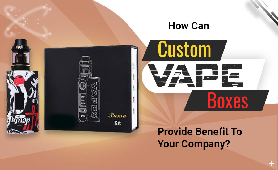Benefits of Custom Vape Boxes That Provide for your Company
