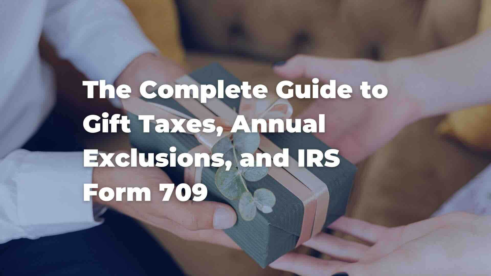 The Complete Guide to Gift Taxes, Annual Exclusions, and IRS Form 709
