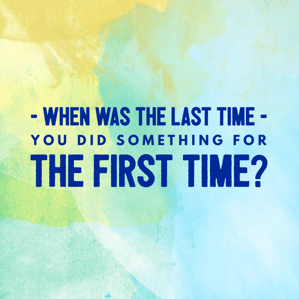 “When was the last time you tried something for the first time?”