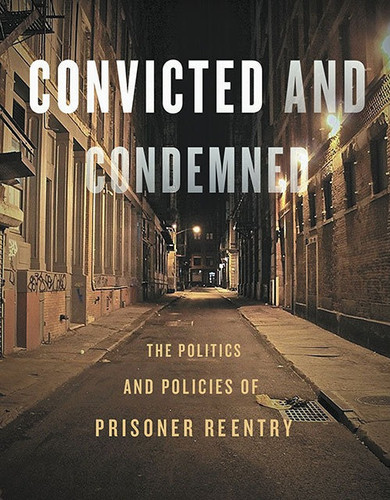 Convicted and Condemned: The Politics and Policies of Prisoner Reentry ...