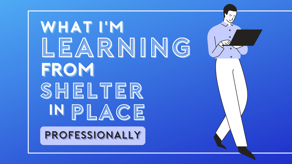 What I am Learning from Shelter in Place – Professionally