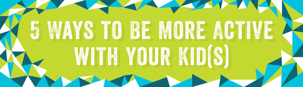 5 Ways to Be More Active With Your Kid(s)