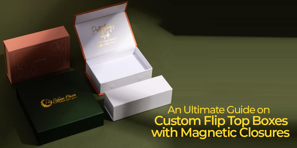 An Ultimate Guide on Custom Flip Top Boxes with Magnetic Closures
