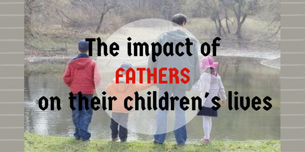 The Impact Of Fathers On Their Children’s Lives