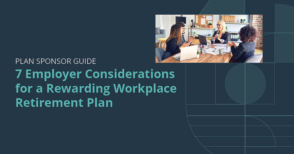 7 Employer Considerations for a Rewarding Workplace Retirement Plan