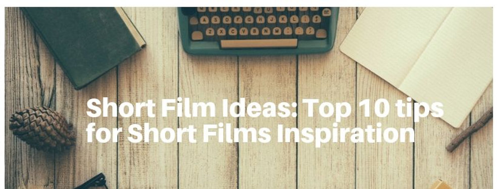 Short Film Ideas: Top 10 tips for Short Films Inspiration