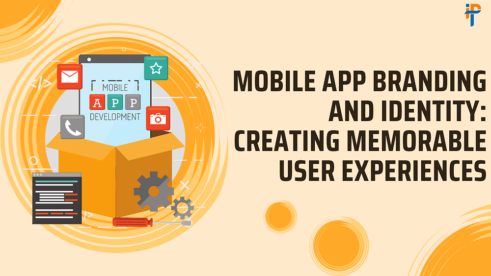 Mobile App Branding and Identity: Creating Memorable User Experiences